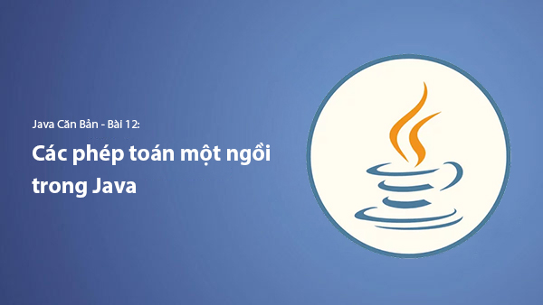 Bài 12 Các Phép Toán Một Ngôi Trong Java Tự Học Java Căn Bản
