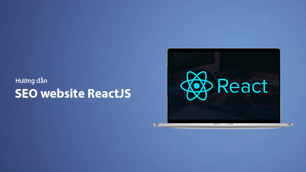 Top 3+ Cách Tối Ưu SEO Cho Website ReactJS – Hiệu Quả Và Dễ Áp Dụng
